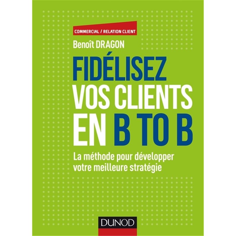 Fidélisez vos clients en B to B - La méthode pour développer votre meilleure stratégie - Benoît ...